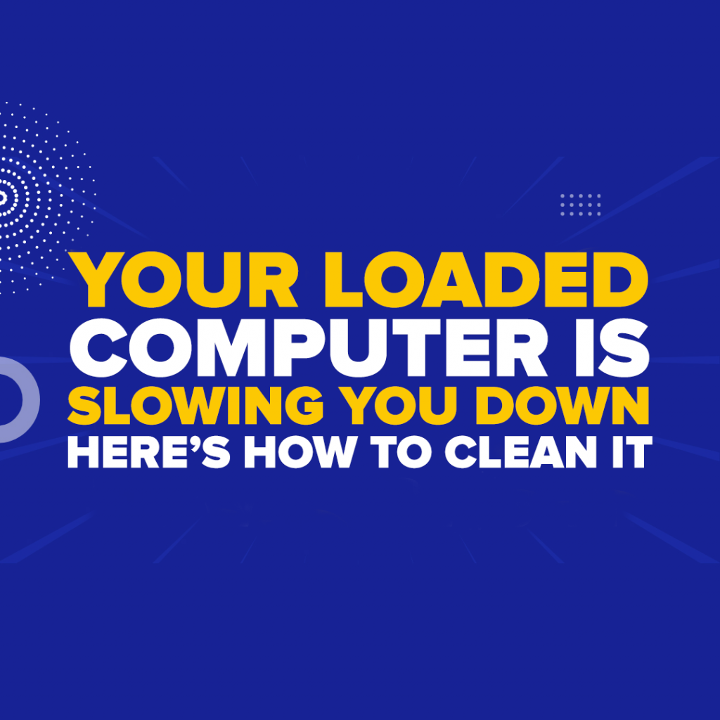 Your Loaded Computer Is Slowing You Down Here’s How To Clean It